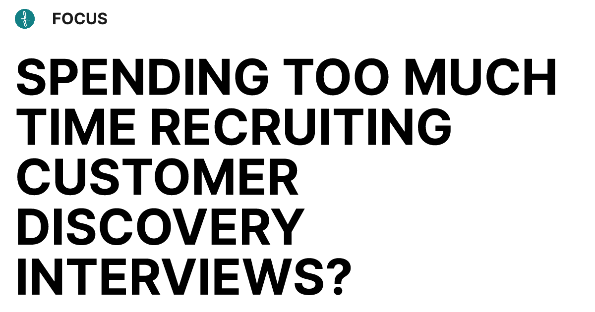 FOCUS — SPENDING TOO MUCH TIME RECRUITING CUSTOMER DISCOVERY INTERVIEWS?